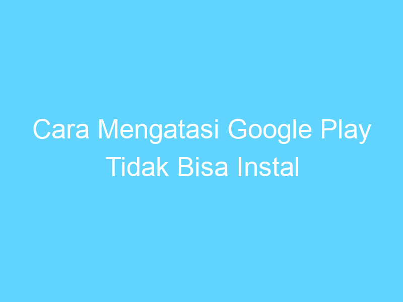 Cara Mengatasi Google Play Tidak Bisa Instal Aplikasi | Uspace.id