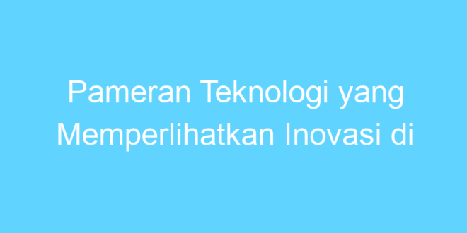 Pameran Teknologi yang Memperlihatkan Inovasi di Era Digital