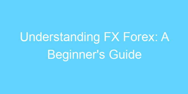 Understanding FX Forex: A Beginner's Guide
